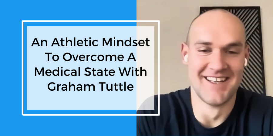 An Athletic Mindset To Overcome A Medical State With Graham Tuttle ...